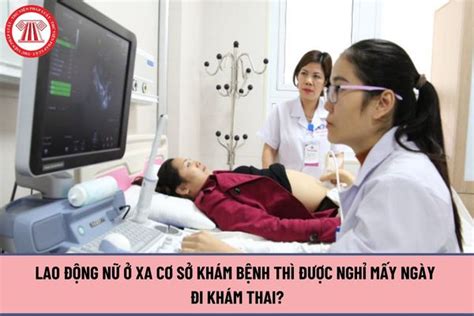 Lao động Nữ ở Xa Cơ Sở Khám Bệnh Thì được Nghỉ Mấy Ngày đi Khám Thai