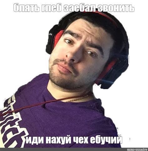 Meme блять глеб заебал звонить иди нахуй чех ебучий All Templates Meme