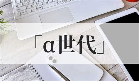 「α （アルファ）世代」の意味や由来とは？特徴やz世代との違いも解説｜語彙力com