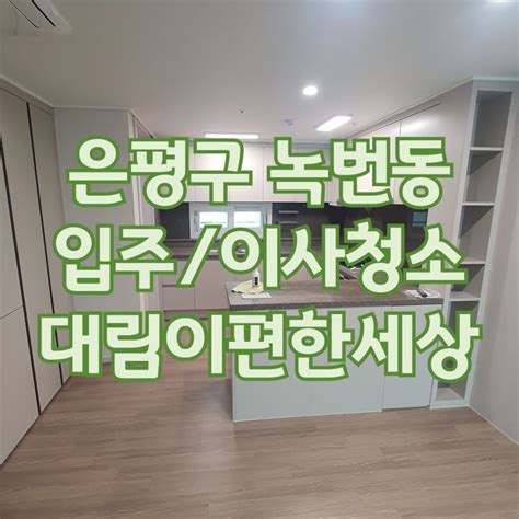 은평구 입주청소 녹번대림 이편한세상 이사청소를 다녀왔습니다 네이버 블로그