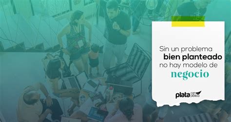 Sin un problema bien planteado no hay modelo de negocio Plata con Plática