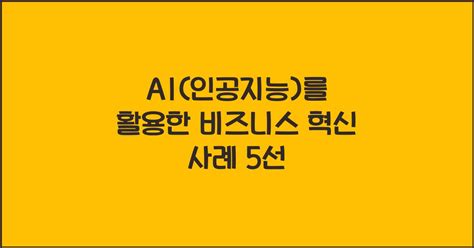 Ai인공지능를 활용한 비즈니스 혁신 사례 5선