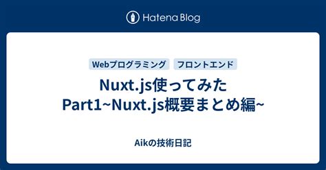 Nuxt js使ってみた Part1 Nuxt js概要まとめ編 Aikの技術日記