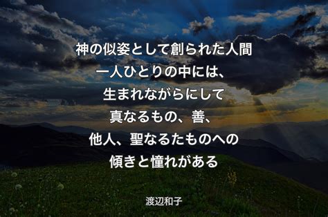 神の似姿として創られた人間一人ひとりの中には、生まれながらにして真なるもの、善、他人、聖なるたものへの傾きと憧れがある 渡辺和子