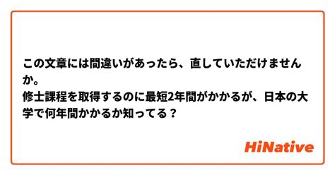 この文章には間違いがあったら、直していただけませんか。 修士課程を取得するのに最短2年間がかかるが、日本の大学で何年間かかるか知ってる