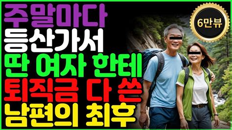 퇴직금은요 그 돈 다 어디에 쓴 거예요 주말마다 등산 다니며 아내와 자식 버리고 딴 여자랑 바람 나서 퇴직금 다 날린