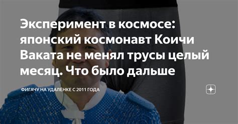 Эксперимент в космосе японский космонавт Коичи Ваката не менял трусы