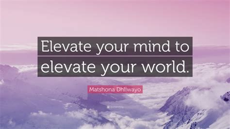 Matshona Dhliwayo Quote “elevate Your Mind To Elevate Your World ”