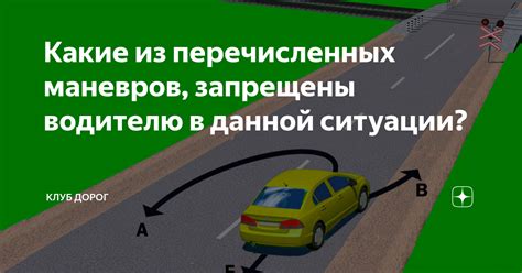 Какие из перечисленных маневров запрещены водителю в данной ситуации