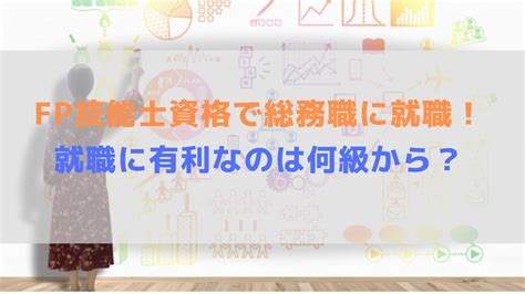 Fp（ファイナンシャルプランナー）技能士資格で総務職に就職！就職に有利なのは何級から？ New Worker