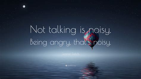 Jennie Fields Quote “not Talking Is Noisy Being Angry Thats Noisy”