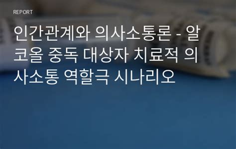 인간관계와 의사소통론 알코올 중독 대상자 치료적 의사소통 역할극 시나리오 레포트