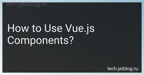 How To Use Vuejs Components In 2025