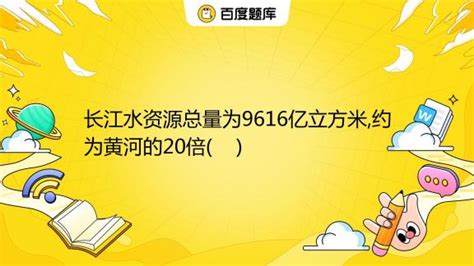长江水资源总量为9616亿立方米约为黄河的20倍 A 对 B 错百度教育