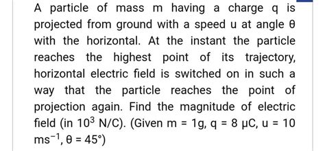 A Particle Of Mass M Having A Charge Q Is Projected From Ground With A Sp