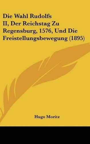 Die Wahl Rudolfs Ii Der Reichstag Zu Regensburg 1576 Und Die Freistellungsbewegung 1895