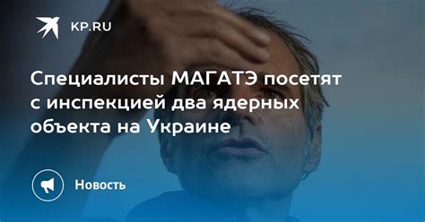 Специалисты МАГАТЭ посетят с инспекцией два ядерных объекта на Украине Kp Ru