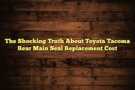 The Shocking Truth About Toyota Tacoma Rear Main Seal Replacement Cost