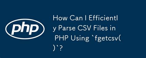 如何使用 fgetcsv 在 PHP 中高效解析 CSV 檔案 php教程 PHP中文網