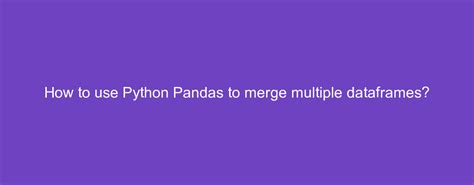 How To Use Python Pandas To Merge Multiple Dataframes