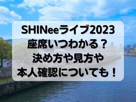 Shineeライブ2023座席いつわかる？決め方や見方や本人確認についても！ Honey