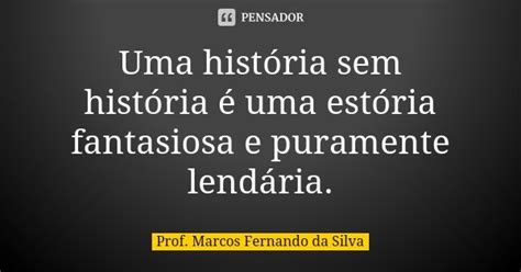 Uma História Sem História é Uma Prof Marcos Fernando Da Pensador