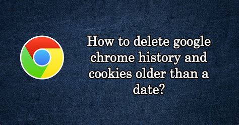 How To Delete Google Chrome History And Cookies Older Than A Date Manmohan Sethumadhavan
