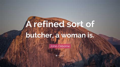 John Osborne Quote “a Refined Sort Of Butcher A Woman Is”