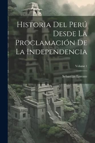 HISTORIA DEL PERÚ Desde La Proclamación De La Independencia Volume 1