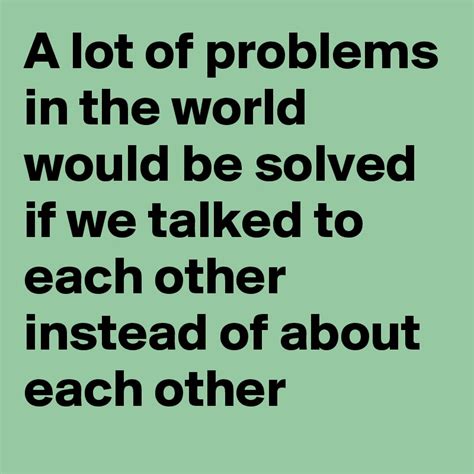 a lot of problems in the world would be solved if we talked to each