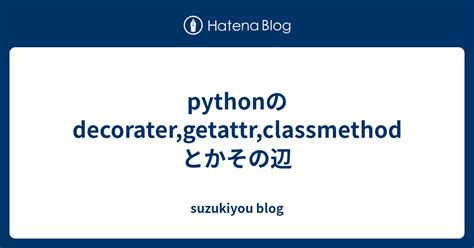 pythonのdecorater getattr classmethodとかその辺 suzukiyou blog