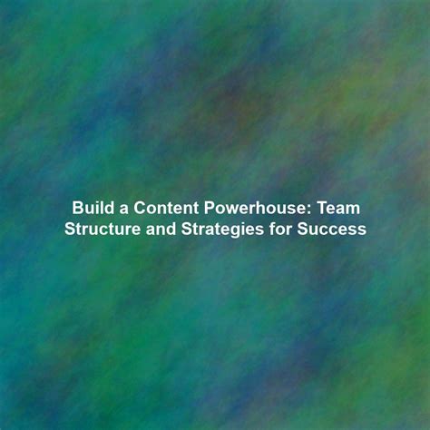 Build A Content Powerhouse Team Structure And Strategies For Success