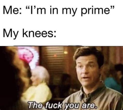 Me Im In My Prime Knees The Are Ifunny