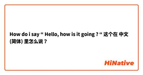 How Do I Say “ Hello How Is It Going “ 这个在 中文 简体 里怎么说？ Hinative