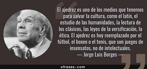 Jorge Luis Borges El Ajedrez Es Uno De Los Medios Que Tenemos Para Salvar La Cultura Como El
