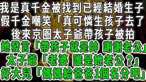 我是真千金被找到後已經結婚生子，假千金嘲笑「真可憐 生孩子去了」後來京圈太子爺帶孩子被拍， 她發言「帶孩子就是帥 謝謝老公」，太子爺「老婆，誰