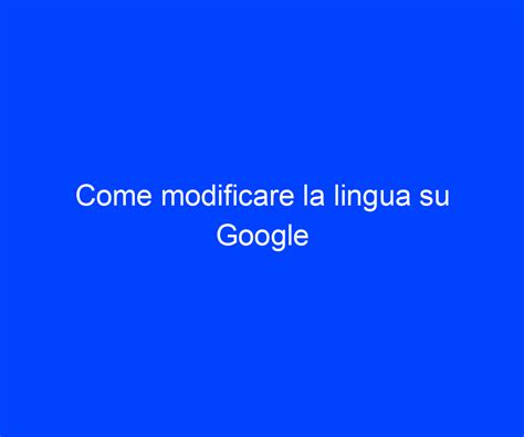 Come Modificare La Lingua Su Google