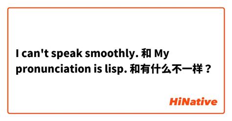 i can t speak smoothly 和 my pronunciation is lisp 和有什么不一样？ hinative