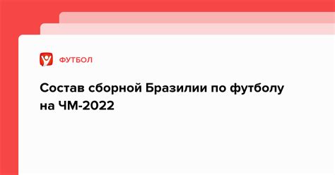 Состав сборной Бразилии по футболу на ЧМ 2022 заявка сборной Бразилии