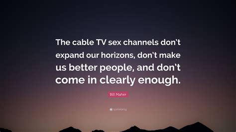 Bill Maher Quote The Cable TV Sex Channels Dont Expand Our Horizons Dont Make Us Better