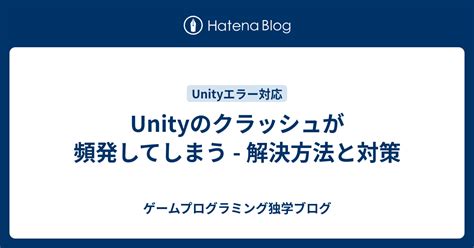 Unityのクラッシュが頻発してしまう 解決方法と対策 ゲームプログラミング独学ブログ