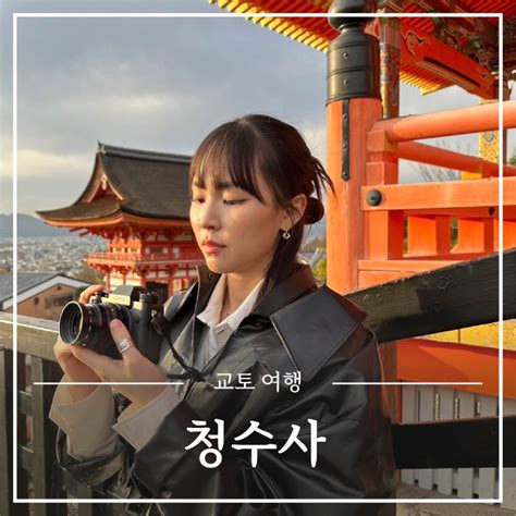 교토 당일치기 청수사 후기와 여러 꿀팁들 방출합니다 네이버 블로그