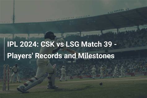 Ipl 2024 Csk Vs Lsg Match 39 Players Records And Milestones