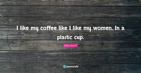 I Like My Coffee Like I Like My Women In A Plastic Cup Quote By