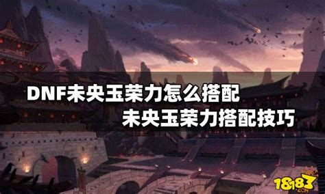 Dnf未央玉荣力怎么搭配 未央玉荣力搭配技巧18183地下城与勇士：起源专区