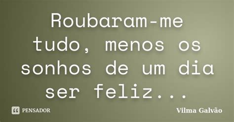 Roubaram Me Tudo Menos Os Sonhos De Um Vilma Galvão Pensador