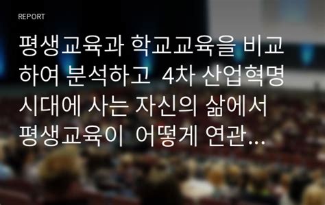 평생교육과 학교교육을 비교하여 분석하고 4차 산업혁명시대에 사는 자신의 삶에서 평생교육이 어떻게 연관되어 영향을 미치고 있는