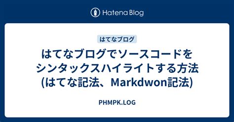 はてなブログでソースコードをシンタックスハイライトする方法 はてな記法Markdwon記法 PHMPK LOG