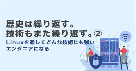 歴史は繰り返す。技術もまた繰り返す。② －linuxを通してどんな技術にも強いエンジニアになる－ インターネット・アカデミー It研修サービス