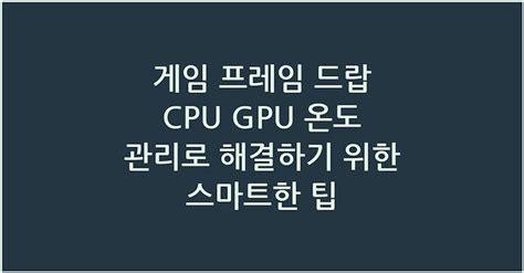 게임 프레임 드랍 cpu gpu 온도 관리로 해결하기 위한 스마트한 팁